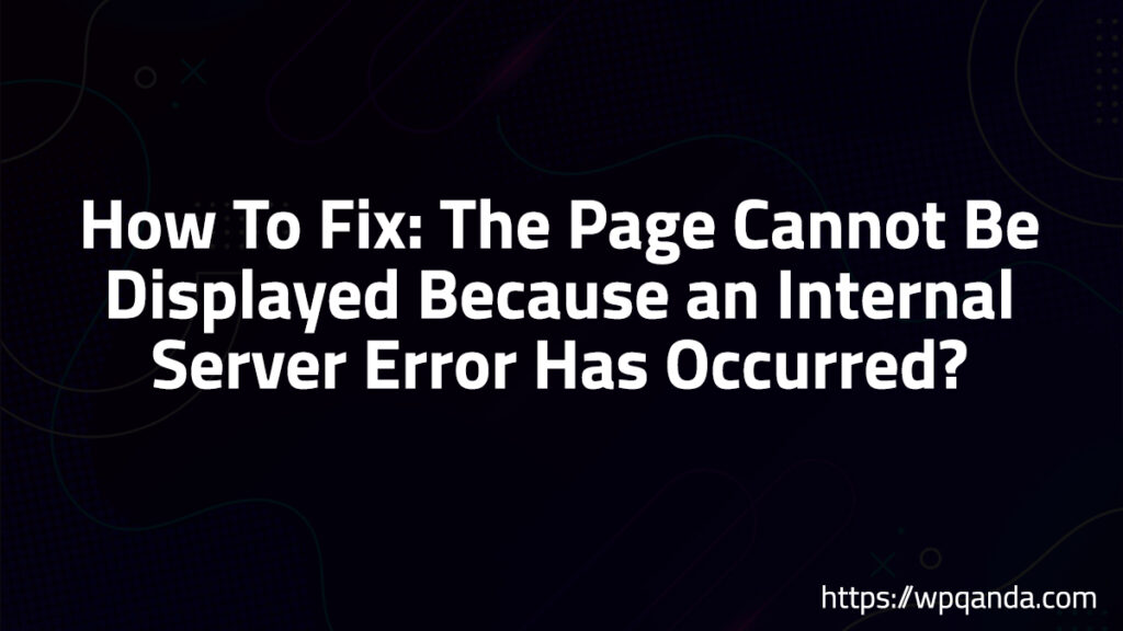 How To Fix: The Page Cannot Be Displayed Because An Internal Server Error Has Occurred? - WP QandA